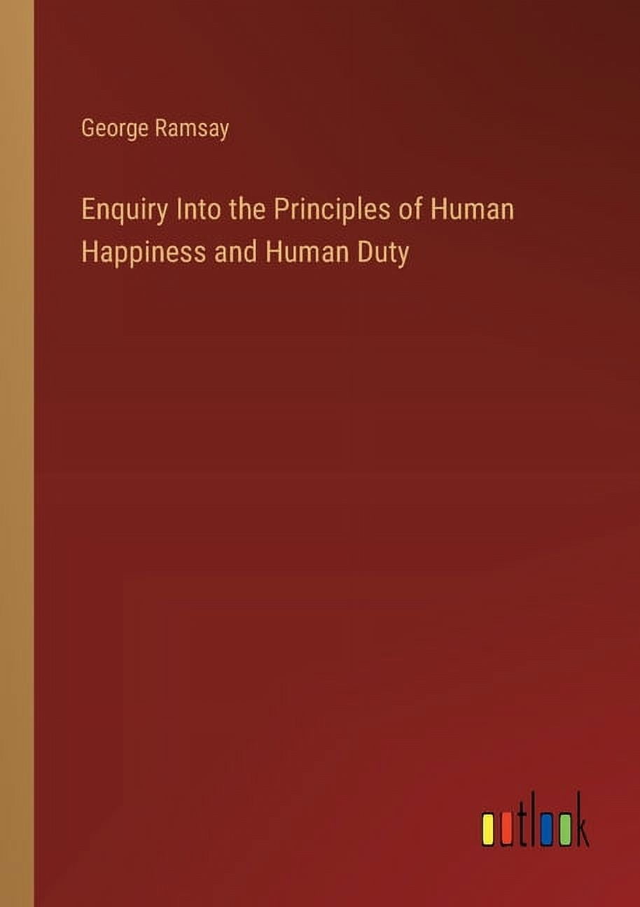 Enquiry Into the Principles of Human Happiness and Human Duty ...
