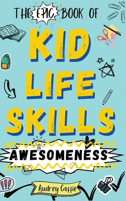 Epic Book of Kid Life Skills Awesomeness: How to Cook, Clean, Manage ...