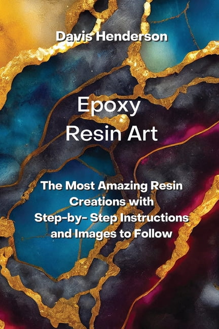 Epoxy Resin Art : The Most Amazing Resin Creations with Step-by- Step ...
