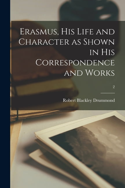 Erasmus, His Life and Character as Shown in His Correspondence and ...