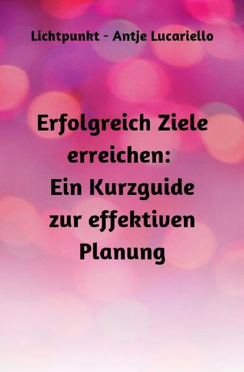 Erfolgreich Ziele erreichen: Ein Kurzguide zur effektiven Planung Antje ...