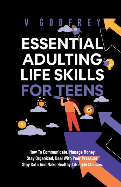 Essential Adulting Life Skills for Teens: How to Communicate, Manage Money, Stay Organized, Deal ...
