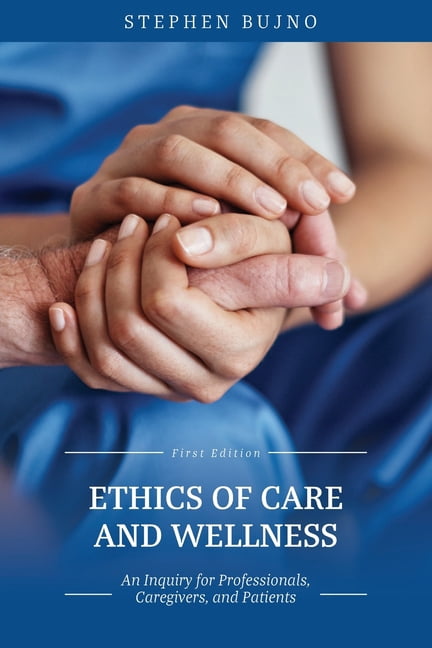 Ethics of Care and Wellness: An Inquiry for Professionals, Caregivers ...