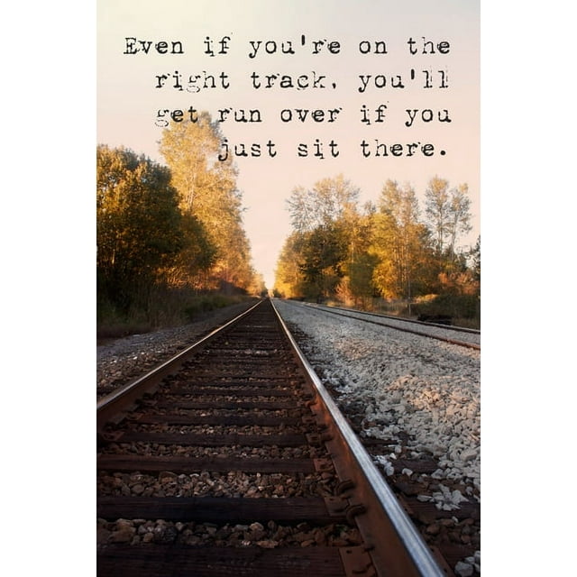 Even If You're On The Right Track, You'll Get Run Over If You Just Sit ...
