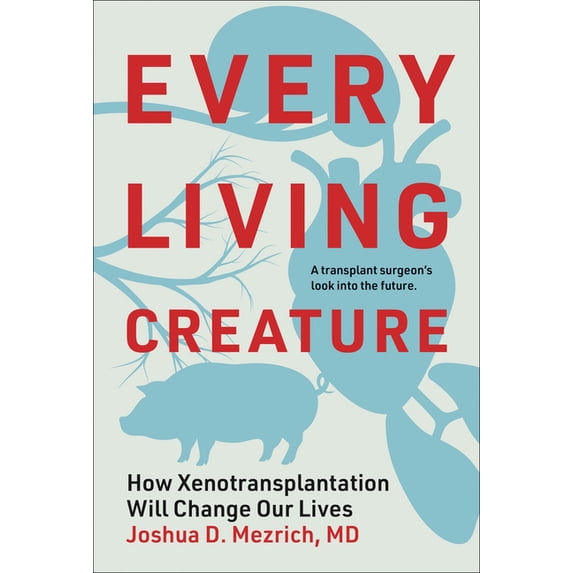Every Living Creature: How Xenotransplantation Will Change Our Lives ...