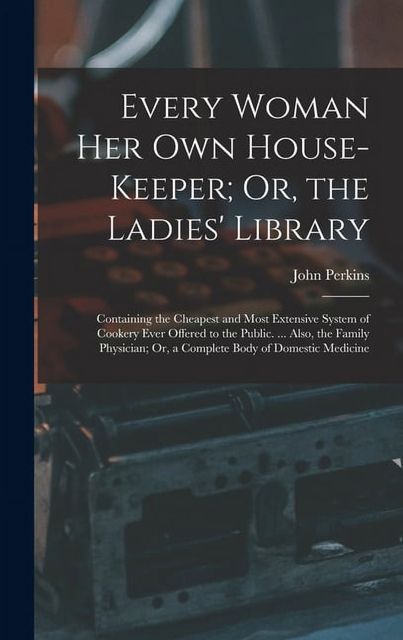 Every Woman Her Own House-Keeper; Or, the Ladies' Library: Containing ...
