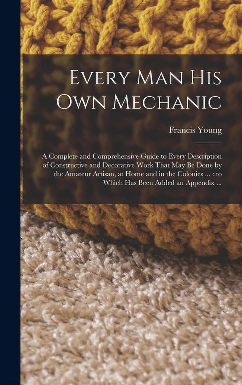 Every man his own Mechanic: A Complete and Comprehensive Guide to Every ...