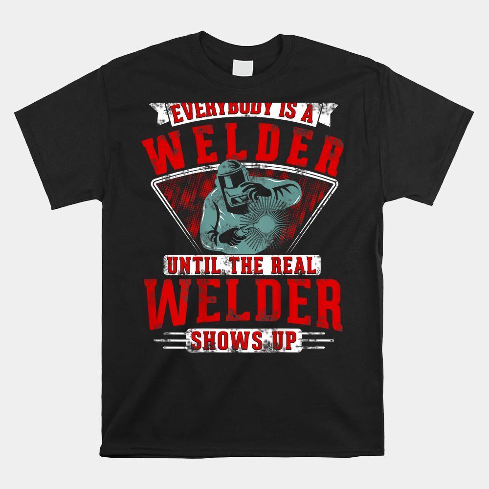 Everybody Is A Welder Until The Real Welder Shows Welding Shirt ...