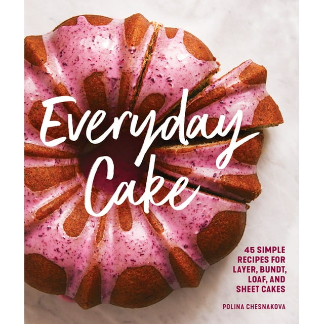 Everyday Cake: 45 Simple Recipes for Layer, Bundt, Loaf, and Sheet ...