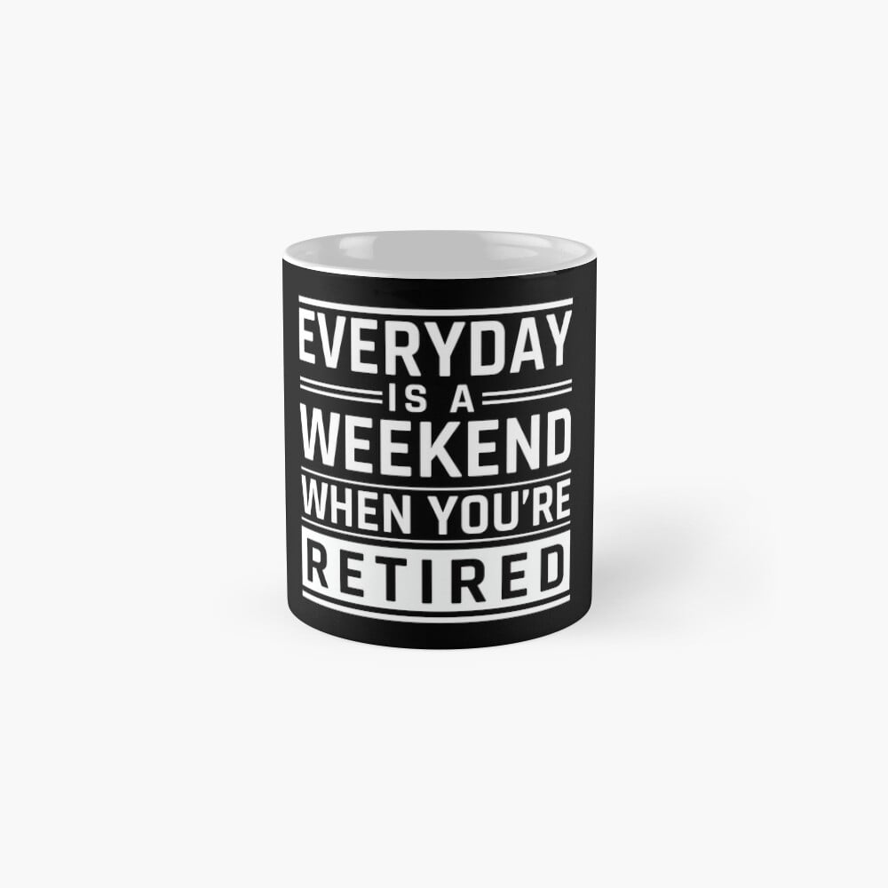 Everyday Is a weekend - Everyday Is a weekend When You're Retired ...