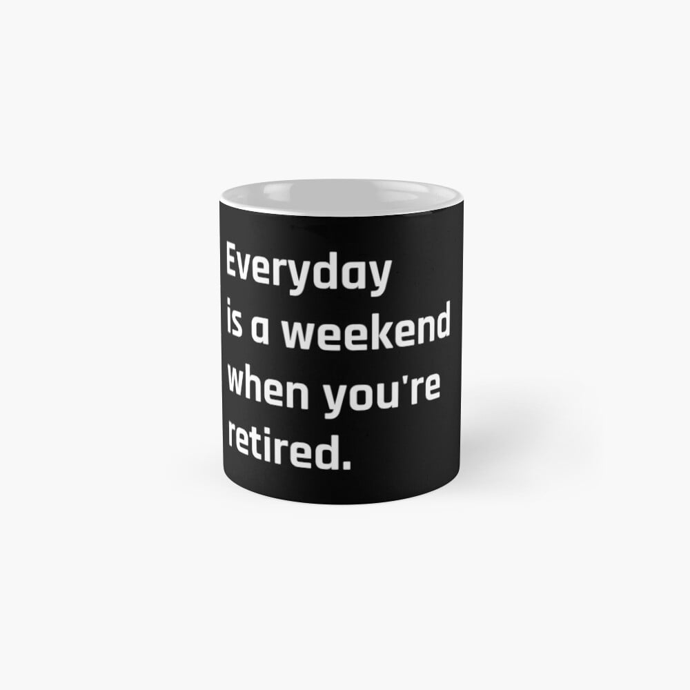 Everyday is a weekend, everyday is a weekend when you're retired, Funny ...