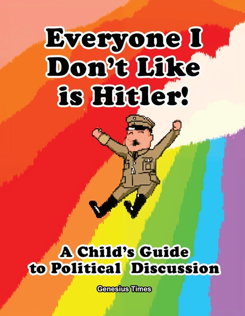 Everyone I Don't Like is Hitler!: A Child's Guide to Political ...