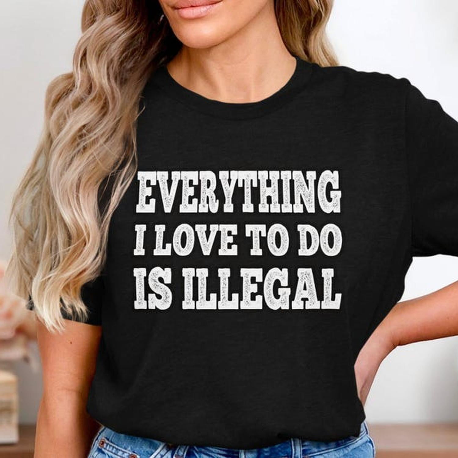 Everyt1hing I Love to Do Is Illegal hirt, FunnarC1Astic Quote T1EE ...