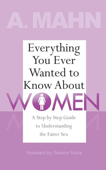 Everything You Ever Wanted to Know About Women: A Step by Step Guide to ...
