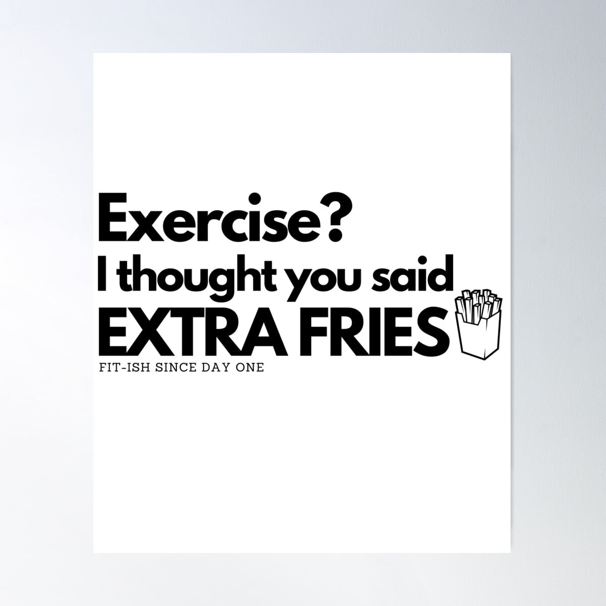 Exercise? I Thought You Said Extra Fries. Fit-Ish Since Day One Poster ...