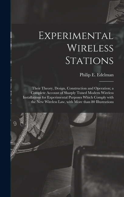 Experimental Wireless Stations: Their Theory, Design, Construction and Operation; a Complete ...