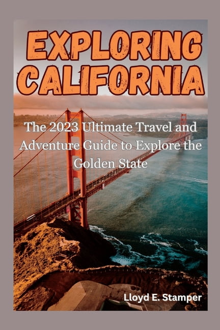 Exploring California: The 2023 Ultimate Travel and Adventure Guide to ...