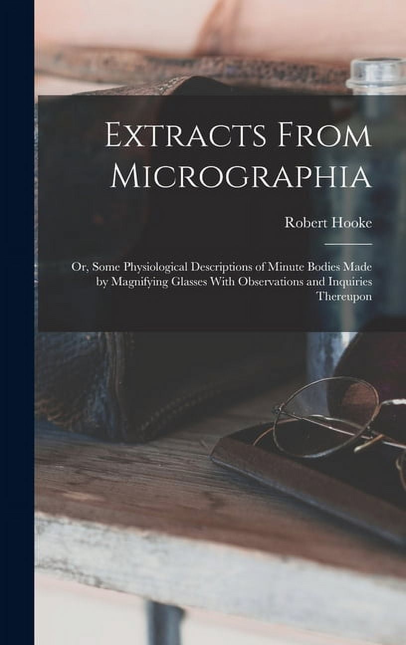 Extracts From Micrographia: Or, Some Physiological Descriptions of Minute Bodies Made by ...