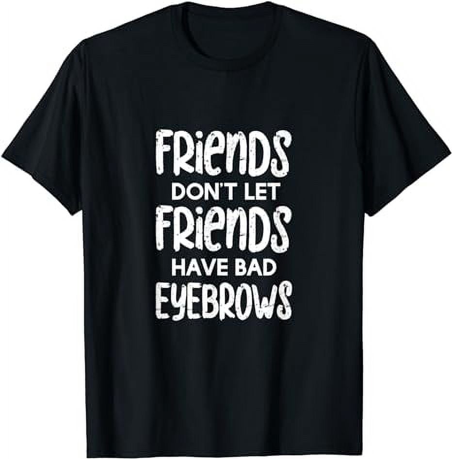 Eyebrow Brow Friends Don't Let Friends Have Bad Eyebrows T-Shirt ...