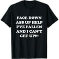 Face Down Ass Up Help Ive Fallen And I Cant Get Up T Shirt