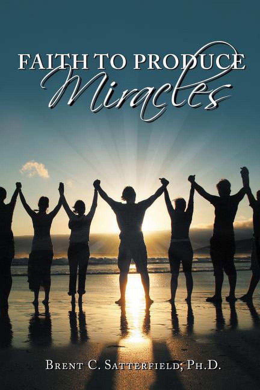 Faith to Produce Miracles (Hardcover) by Brent C Satterfield Phd ...