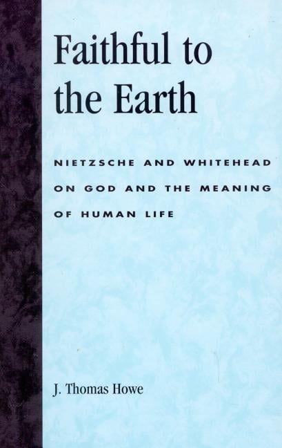 Faithful to the Earth : Nietzsche and Whitehead on God and the Meaning ...