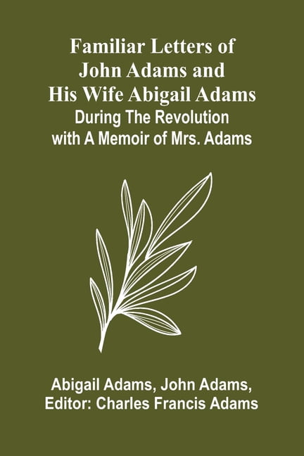 Familiar Letters of John Adams and His Wife Abigail Adams During the ...
