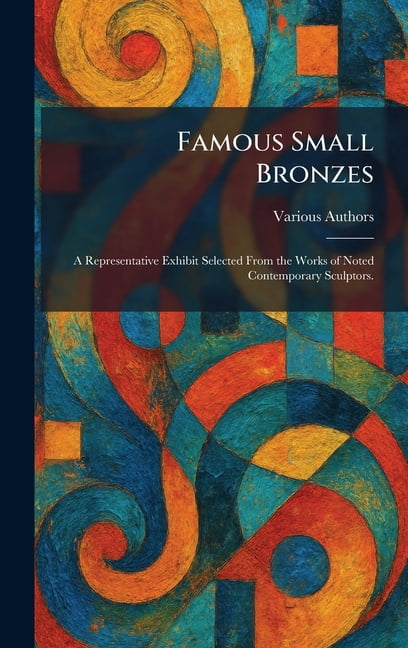 Famous Small Bronzes: A Representative Exhibit Selected From the Works ...