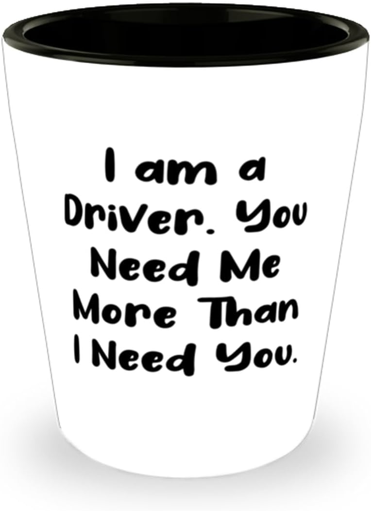 Fancy Driver Shot Glass, I am a Driver. You Need Me More Than I Need ...