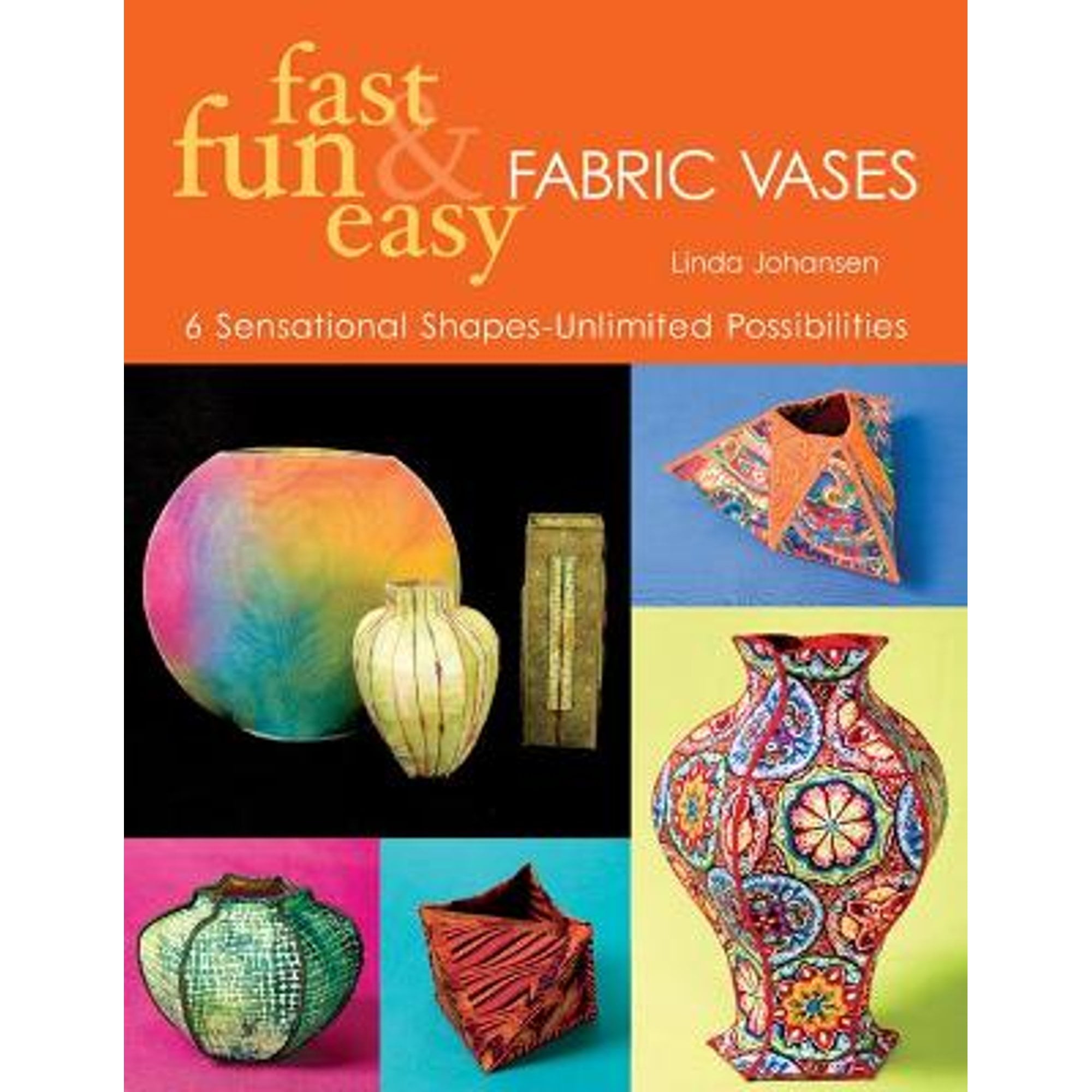 Fast, Fun & Easy Fabric Vases: 6 Sensational Shapes-Unlimited ...