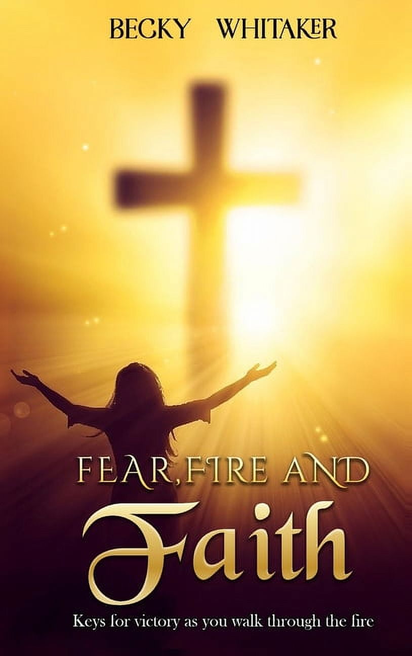 Fear, Fire and Faith: Keys For Victory As You Walk Through The Fire ...