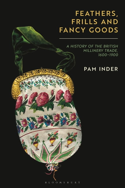 Feathers, Frills and Fancy Goods: The British Millinery Trade from the ...