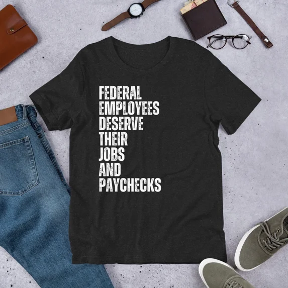 Federal Employees Deserve Their Jobs And Paychecks Novelty Unisex T ...