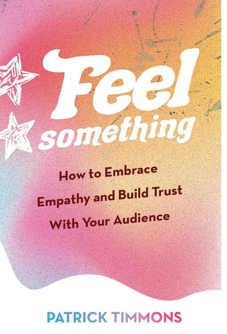 Feel Something: How to Embrace Empathy and Build Trust With Your ...