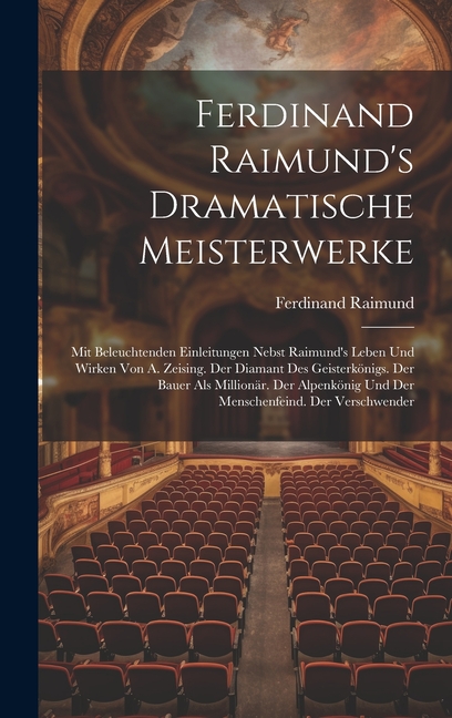 Ferdinand Raimund's Dramatische Meisterwerke: Mit Beleuchtenden ...