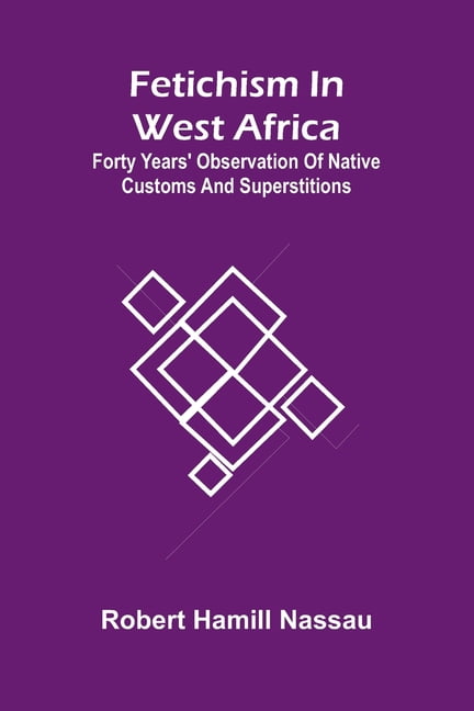 Fetichism in West Africa: forty years' observation of native customs ...