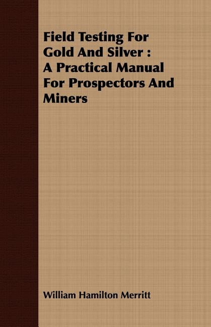 Field Testing for Gold and Silver: A Practical Manual for Prospectors ...