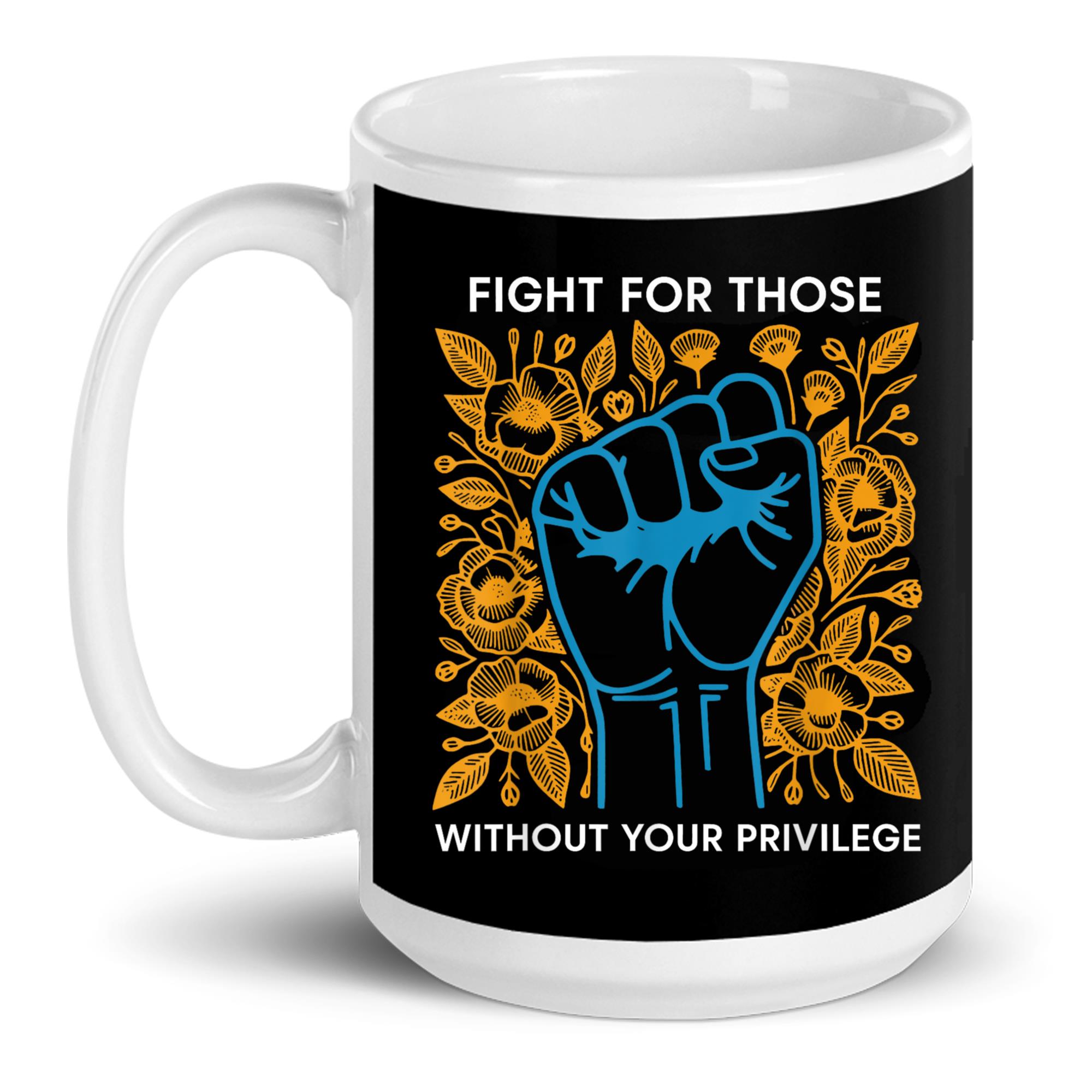 Fight For Those Without Your Privilege Gift Ceramic Mug 15oz (White ...