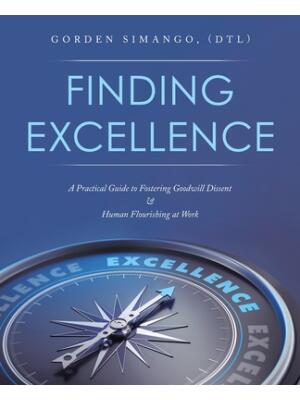 Finding Excellence : A Practical Guide to Fostering Goodwill Dissent & Human Flourishing at Work ...