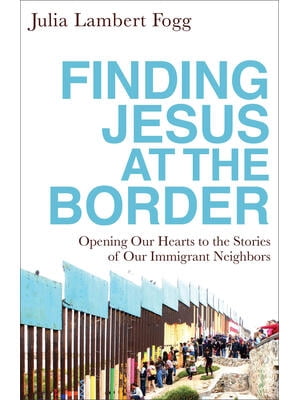 Finding Jesus at the Border : Opening Our Hearts to the Stories of Our ...
