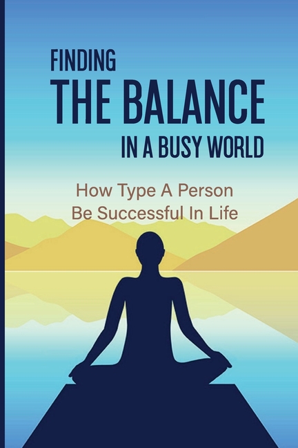 Finding The Balance In A Busy World: How Type A Person Be Successful In ...