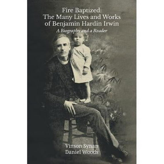 Fire Baptized : The Many Lives and Works of Benjamin Hardin Irwin: A Biography and a Reader ...