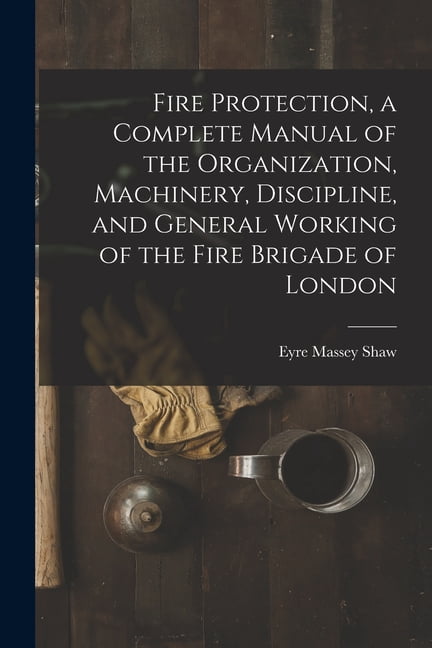 Fire Protection, a Complete Manual of the Organization, Machinery ...