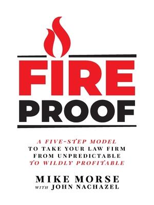 Fireproof : A Five-Step Model to Take Your Law Firm from Unpredictable ...