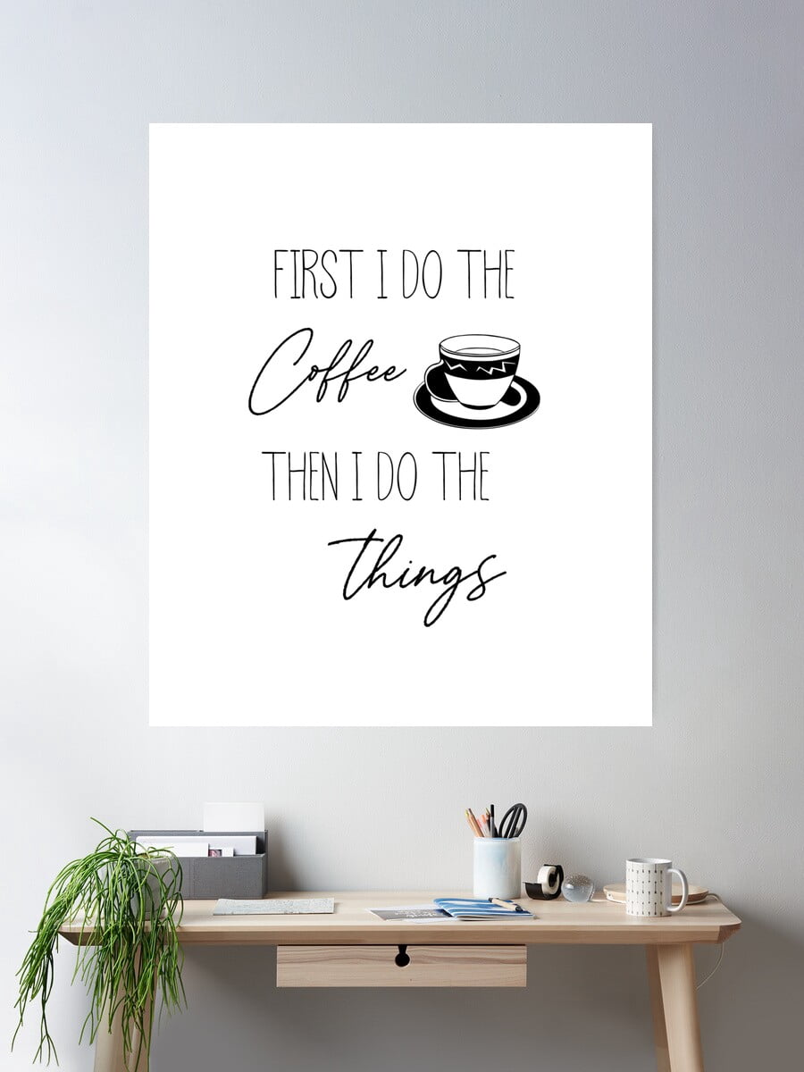 First I Do The Coffee Then I Do The Things. Poster Wall Art, Modern ...