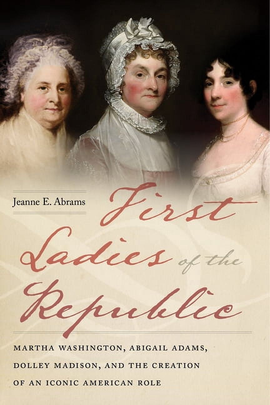 First Ladies of the Republic: Martha Washington, Abigail Adams, Dolley ...