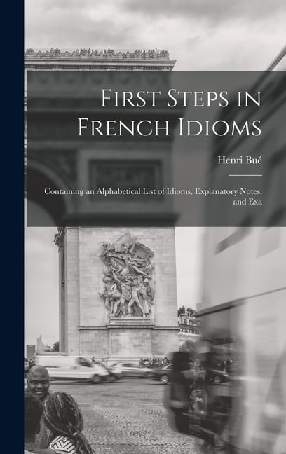 First Steps in French Idioms: Containing an Alphabetical List of Idioms ...