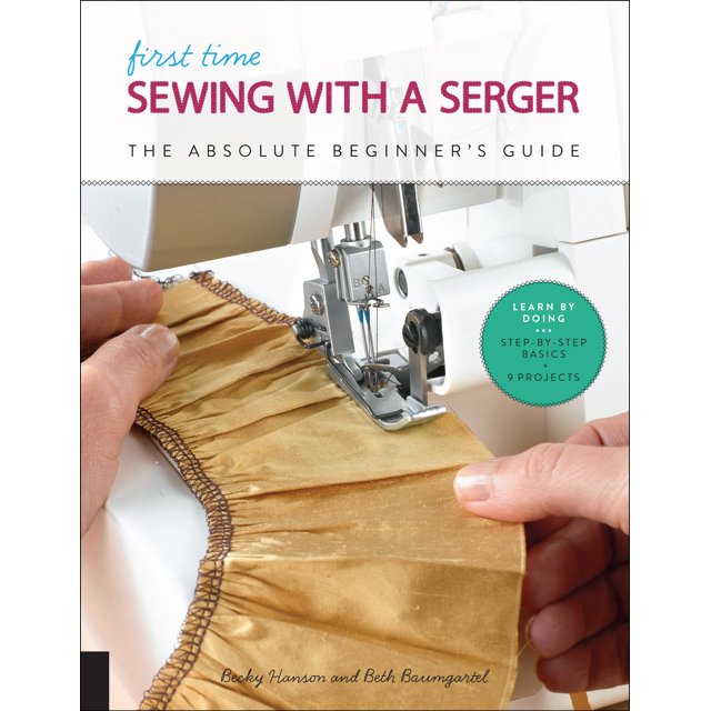 First Time: First Time Sewing with a Serger : The Absolute Beginner's Guide--Learn By Doing ...