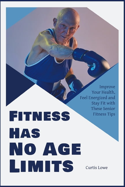 Fitness Has No Age Limits: Improve Your Health, Feel Energized and Stay ...