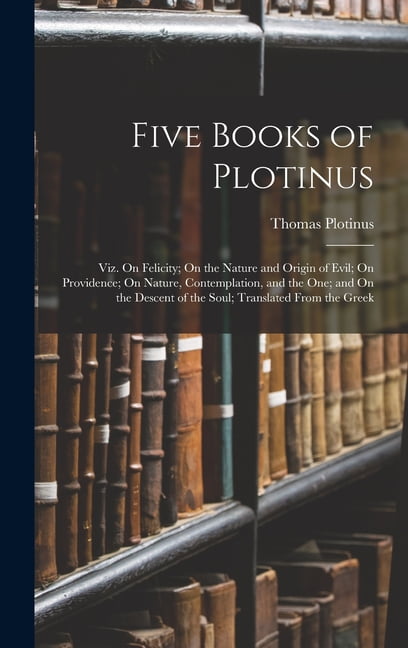 Five Books of Plotinus: Viz. On Felicity; On the Nature and Origin of ...